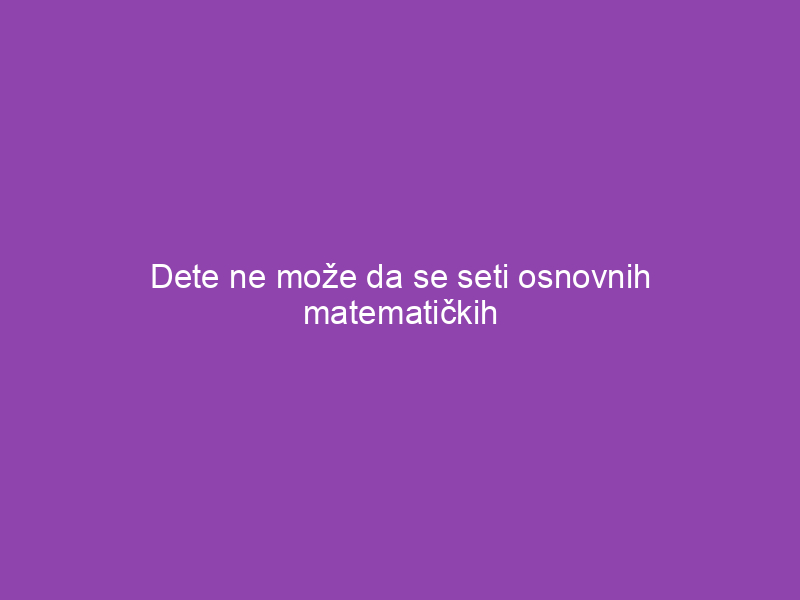 Dete ne može da se seti osnovnih matematičkih činjenica? - TinkTank ...